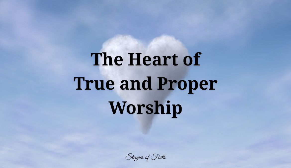 The Heart of True and Proper Worship